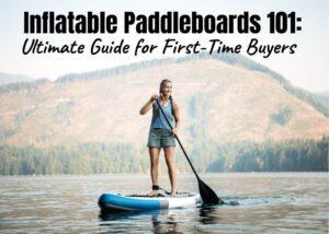 Inflatable Paddleboards 101: Ultimate Guide for First-Time Buyers